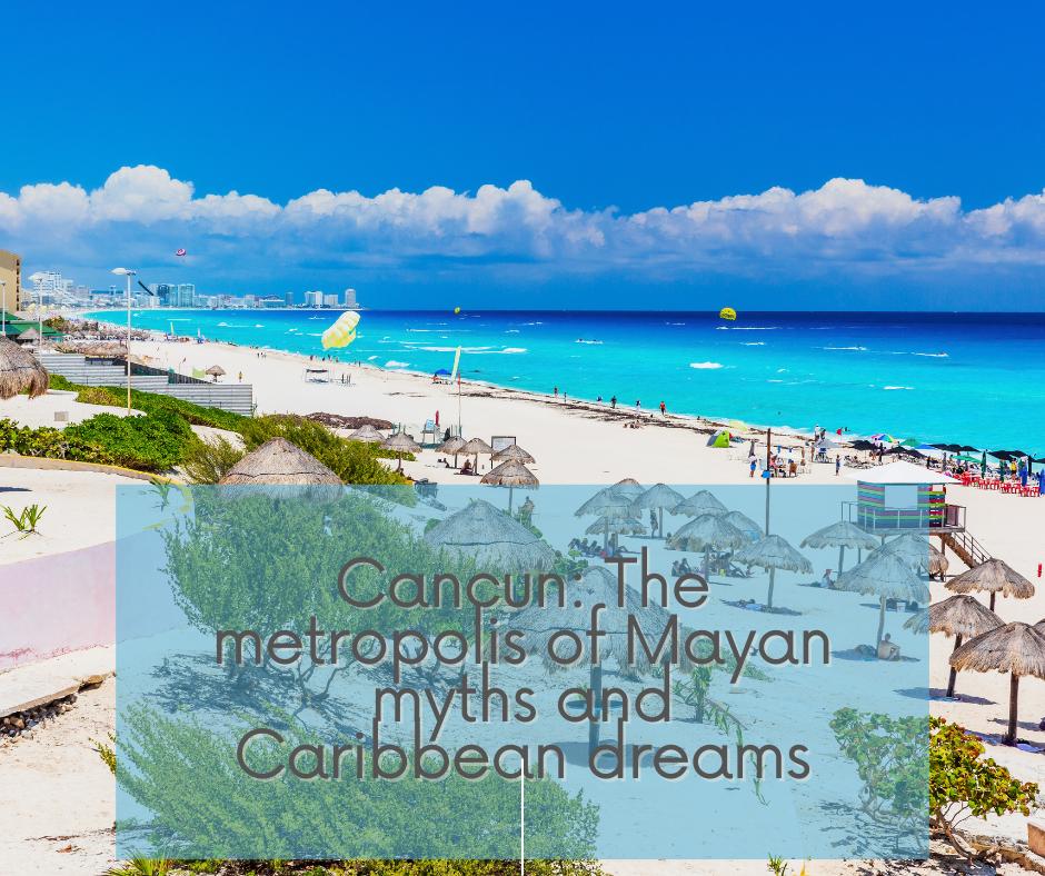 Cancun: The metropolis of Mayan myths and Caribbean dreams - Wonders of ...